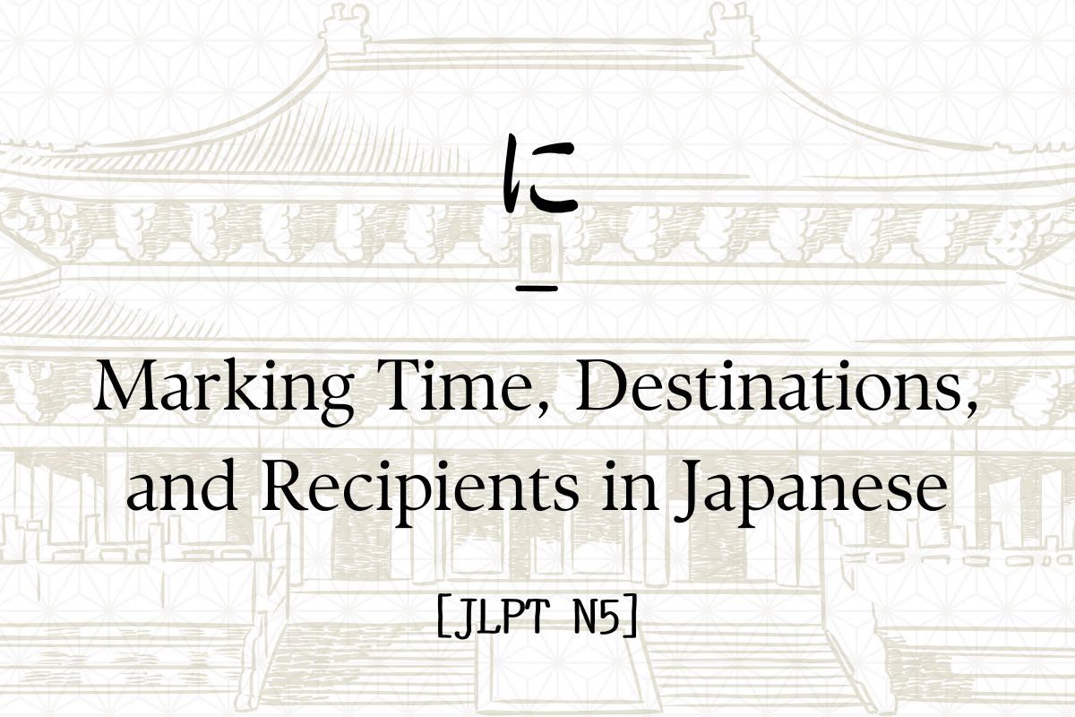 に – Marking Time, Destinations, and Recipients in Japanese [JLPT N5] – Hirakan